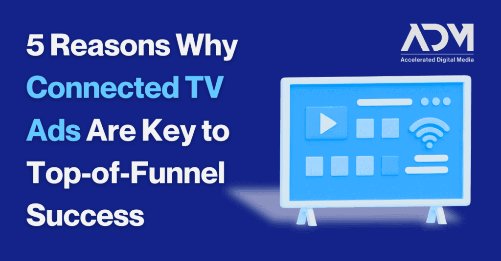 5 Reasons Why Connected TV Ads Are Key to Top-of-Funnel Success - Accelerated Digital Media