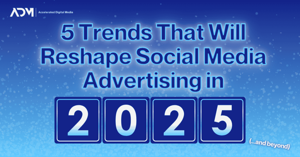 5 Trends That Will Reshape Social Media Advertising in 2025 - Accelerated Digital Media